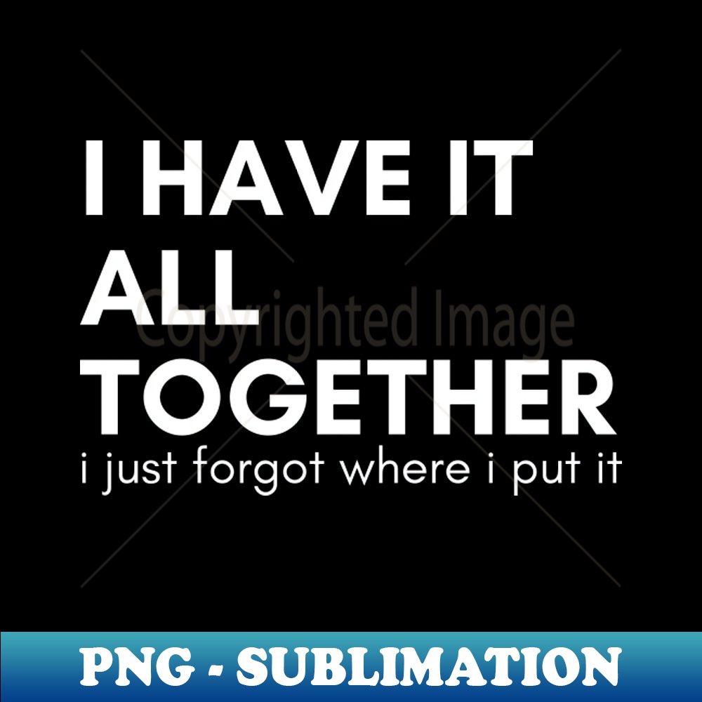 I Have It All Together I Just Forgot Where I Put It Funny Sa | Inspire ...