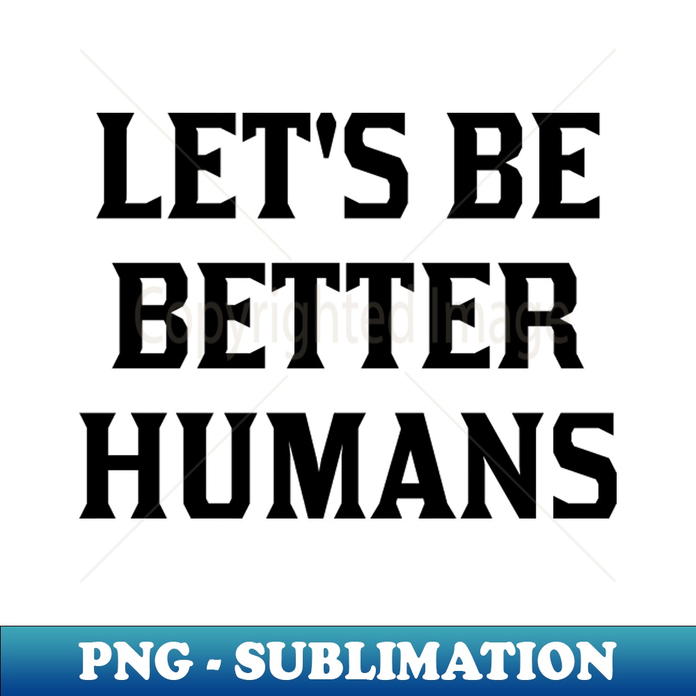Lets Be Better Humans - PNG Transparent Digital Download Fil | Inspire ...