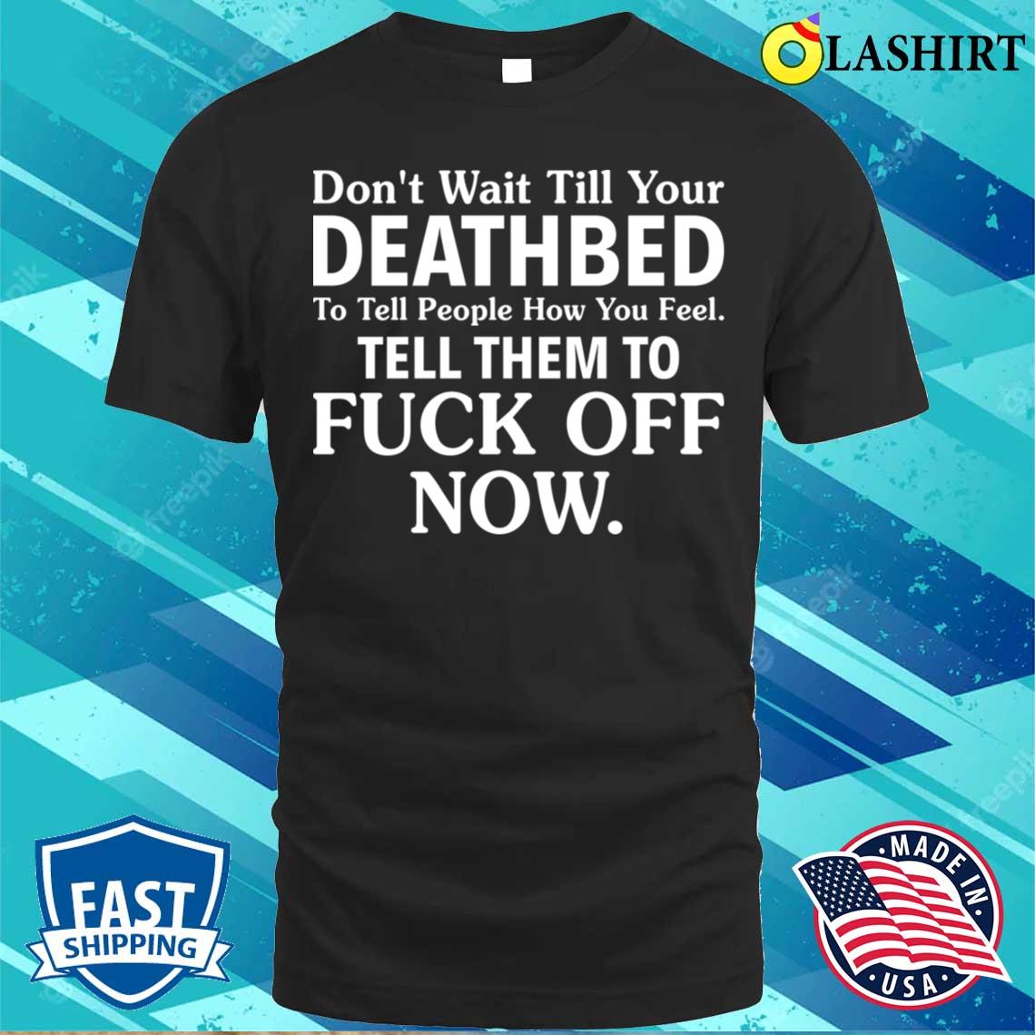 Funny T-shirt, Do not Wait Till Your Deathbed To Tell People | Inspire ...