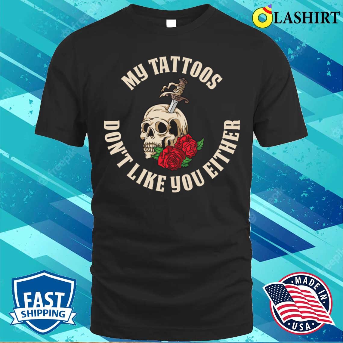 My Tattoos Do not Like You Either Funny Tattoo Gift T-shirt | Inspire ...