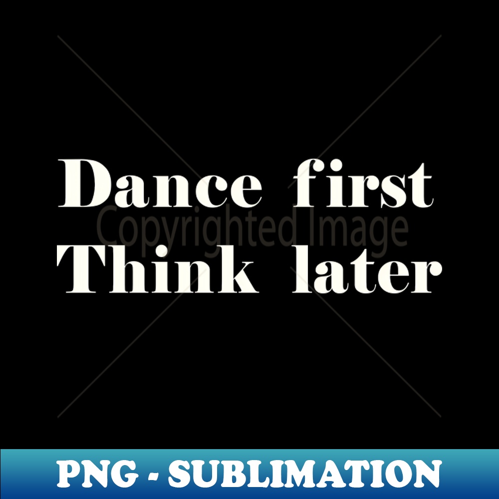 Dance First Think Later white - PNG Transparent Sublimation | Inspire ...