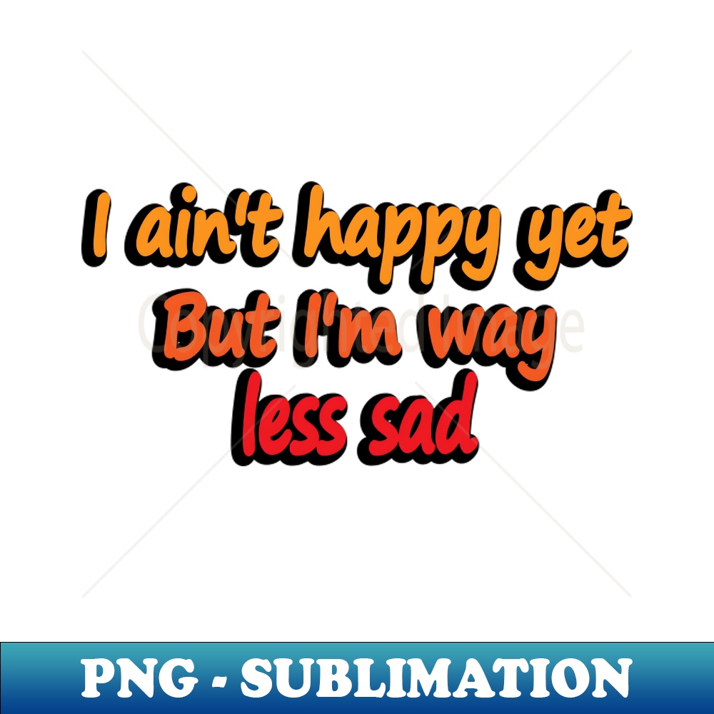 I aint happy yet But Im way less sad - Artistic Sublimation | Inspire ...
