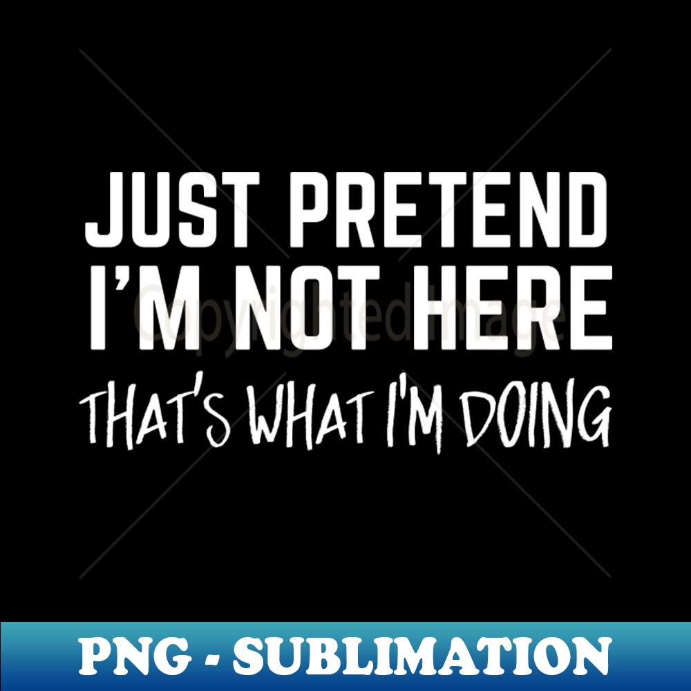 Just Pretend Im Not Here Thats What Im Doing - Creative Subl | Inspire ...