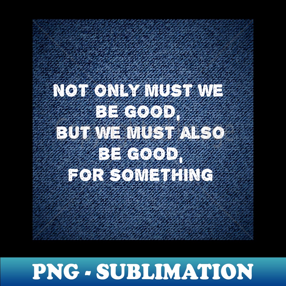 Not only must we be good but we must also be good for someth | Inspire ...