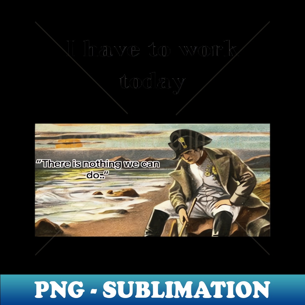 Napoleon Theres nothing we can do meme I have to work today | Inspire ...