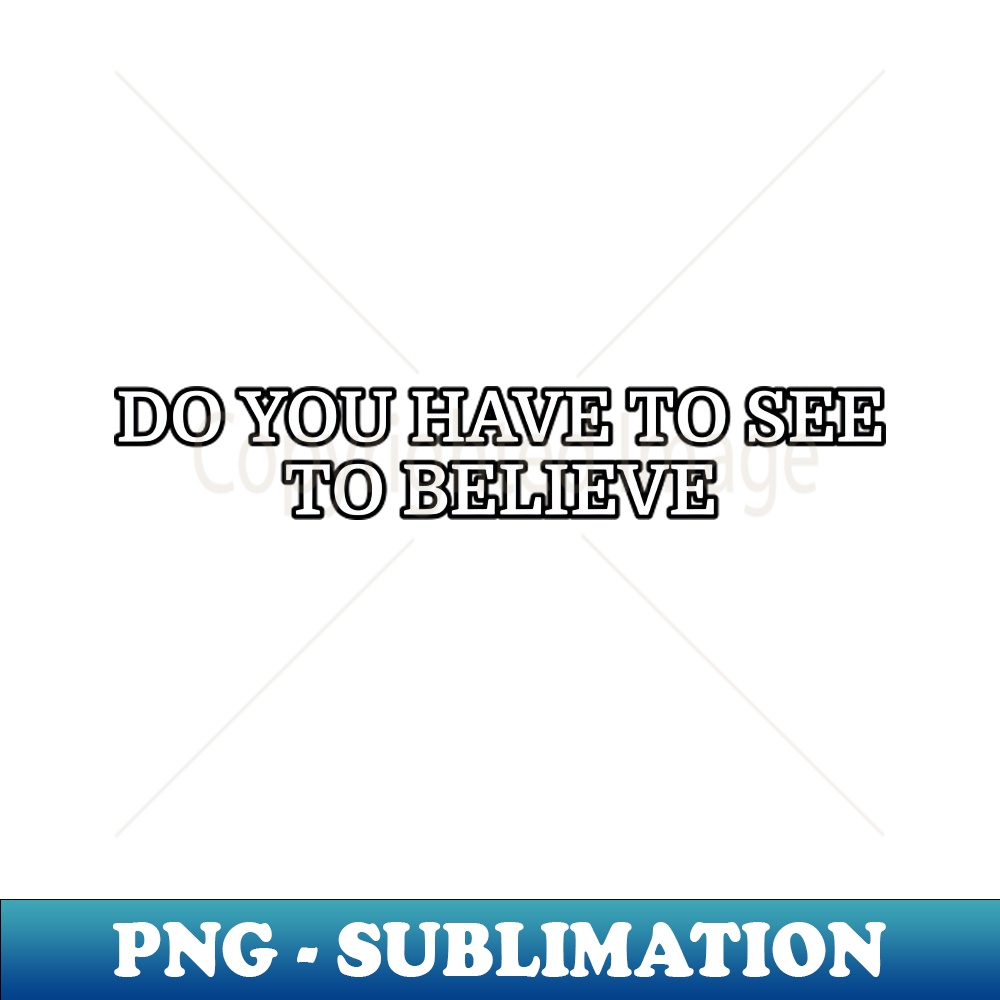DO YOU HAVE TO SEE TO BELIEVE - PNG Transparent Sublimation | Inspire ...