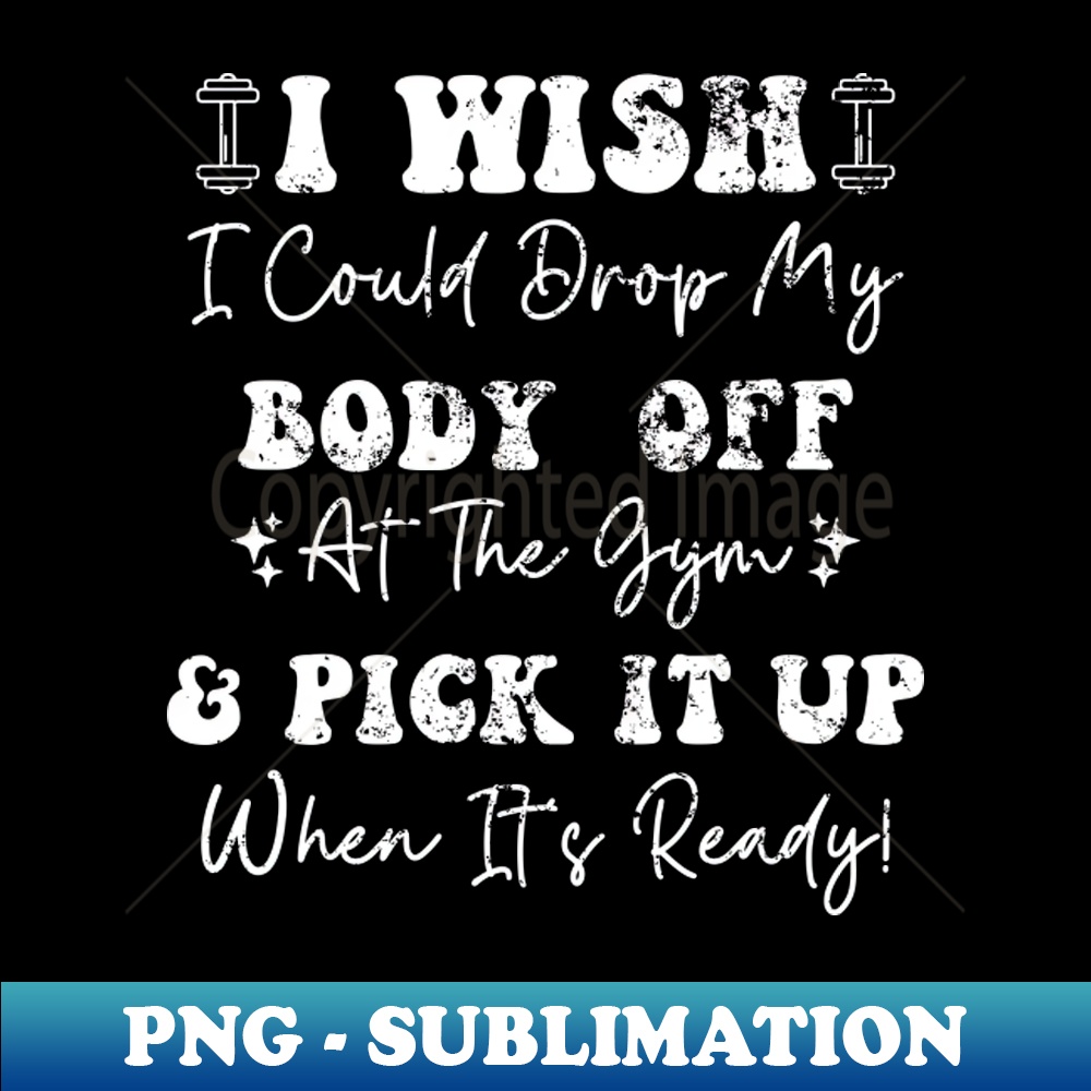 i wish i could drop of my body at the gym - Premium Sublimat | Inspire ...