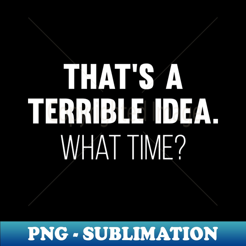 Thats A Terrible Idea What time - Exclusive Sublimation Digi | Inspire ...