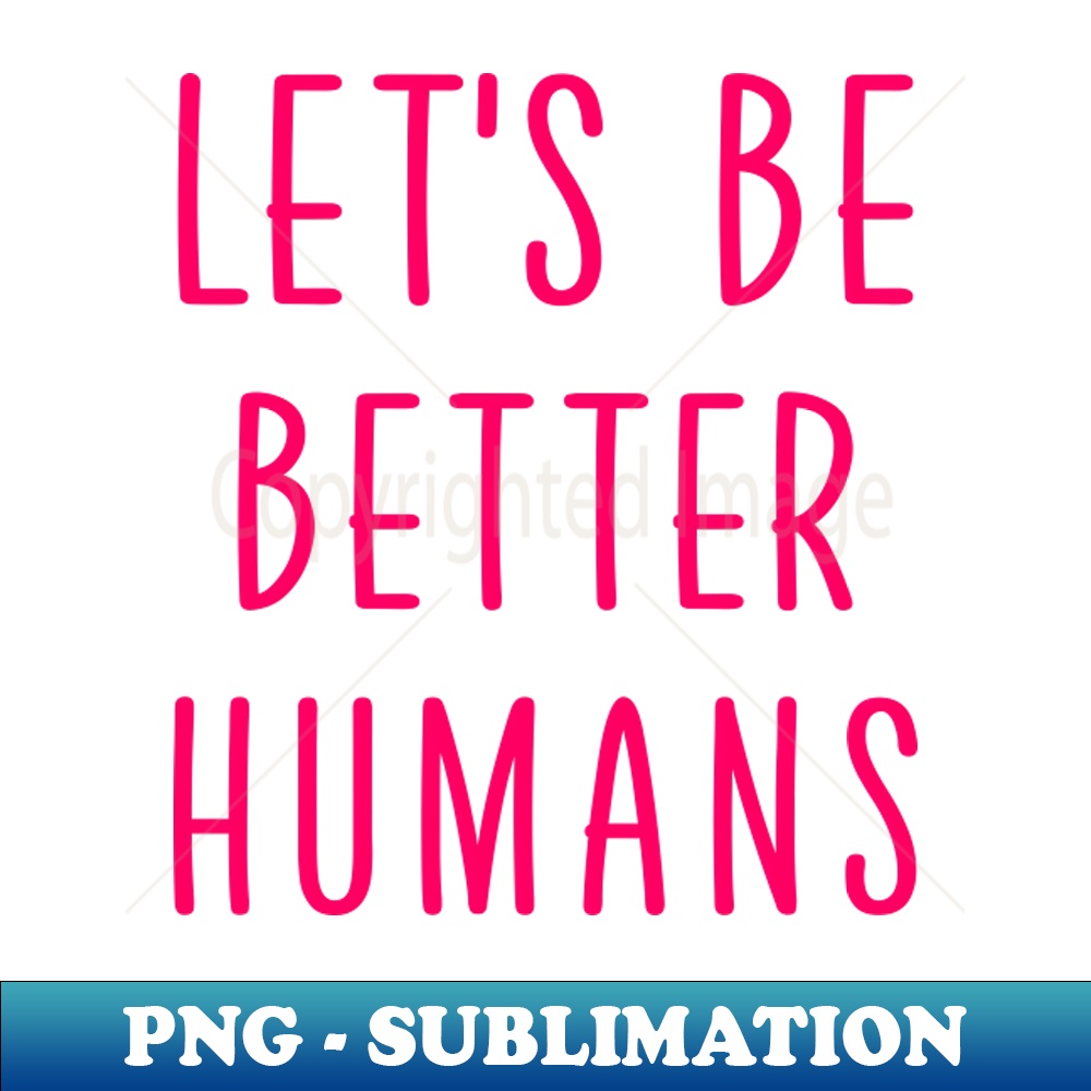 Lets be better humans - High-Quality PNG Sublimation Downloa | Inspire ...