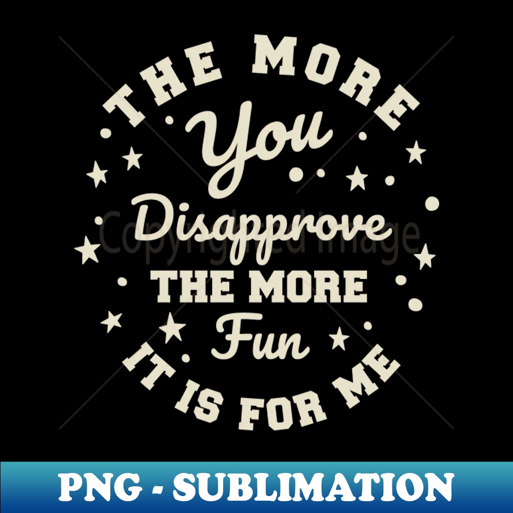 The more you Disapprove the more Fun it is for Me - Premium | Inspire ...
