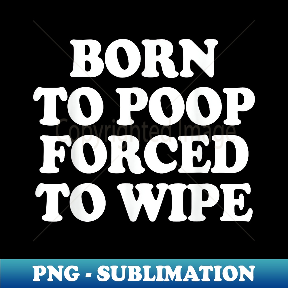 Born To Poop Forced To Wipe - Unique Sublimation PNG Downloa | Inspire ...