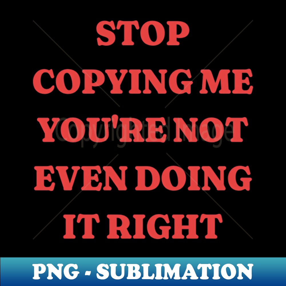 Stop Copying Me Youre Not Even Doing It Right - High-Quality | Inspire ...
