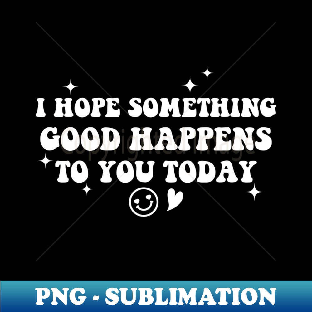 I Hope Something Good Happens to You Today - Exclusive PNG S | Inspire ...