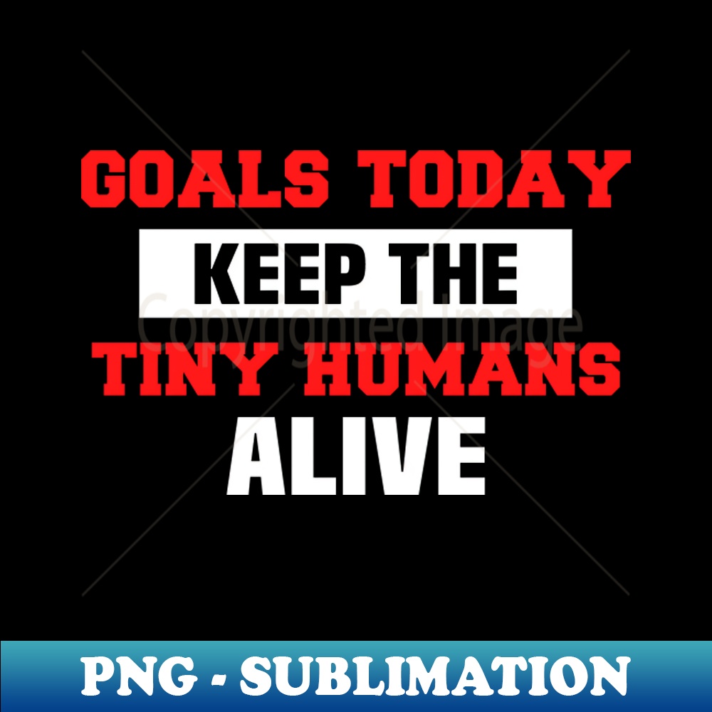 Goals Today Keep The Tiny Humans Alive - Creative Sublimatio | Inspire ...