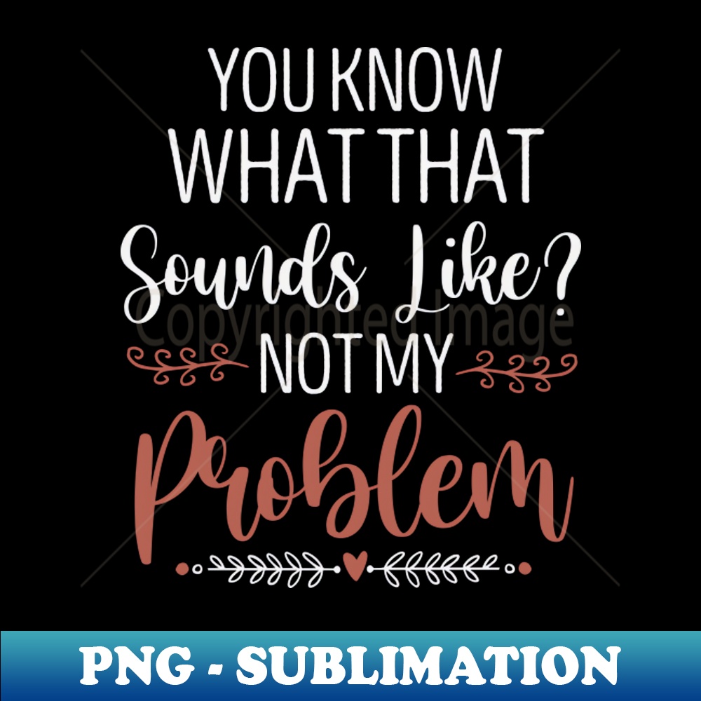 You Know What That Sounds Like Not My Problem Funny Sarcasm | Inspire ...