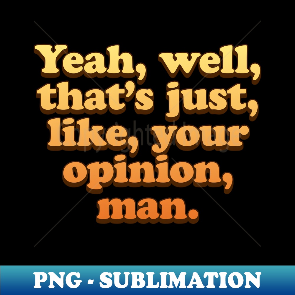 Yeah well thats just like your opinion man - Exclusive Subli | Inspire ...