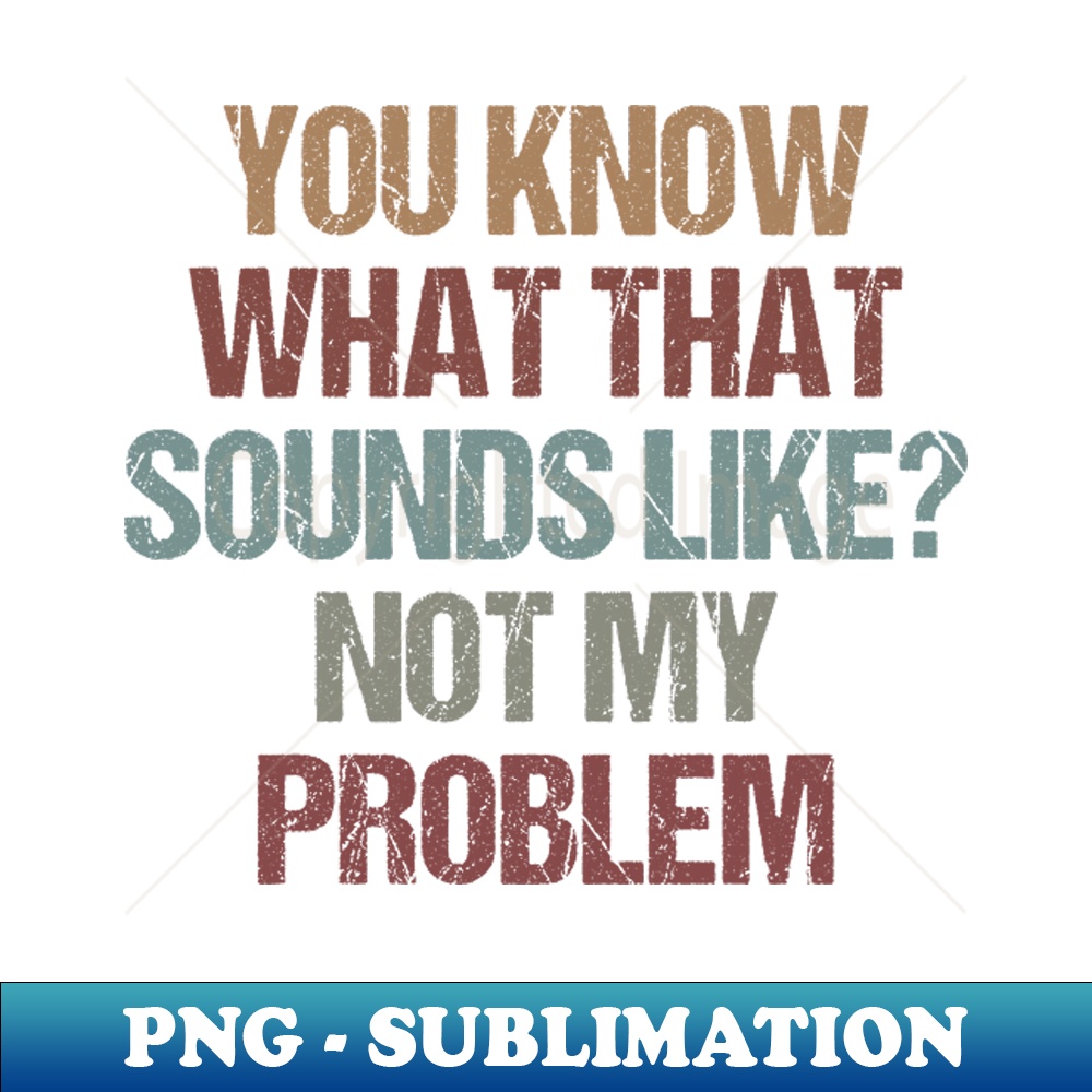 You Know What That Sounds Like Not My Problem Funny Sarcasm | Inspire ...