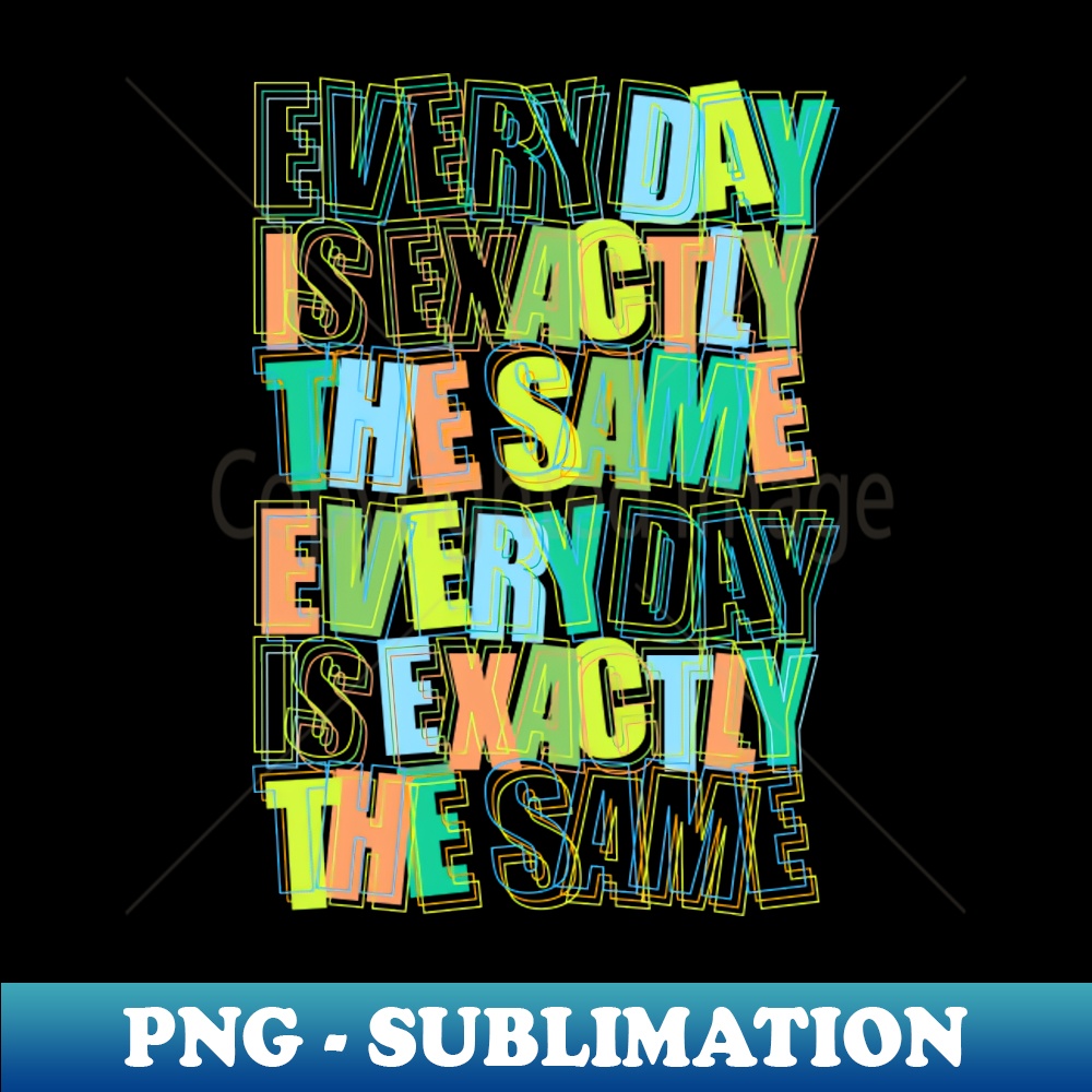 Everyday is Exactly the Same - Creative Sublimation PNG Down - Inspire ...