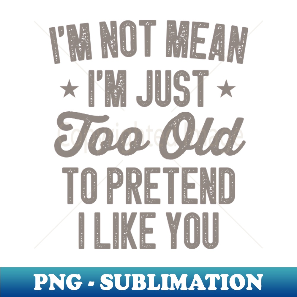 Im Not Mean Im Just Too Old To Pretend I Like You Funny Sarc | Inspire ...