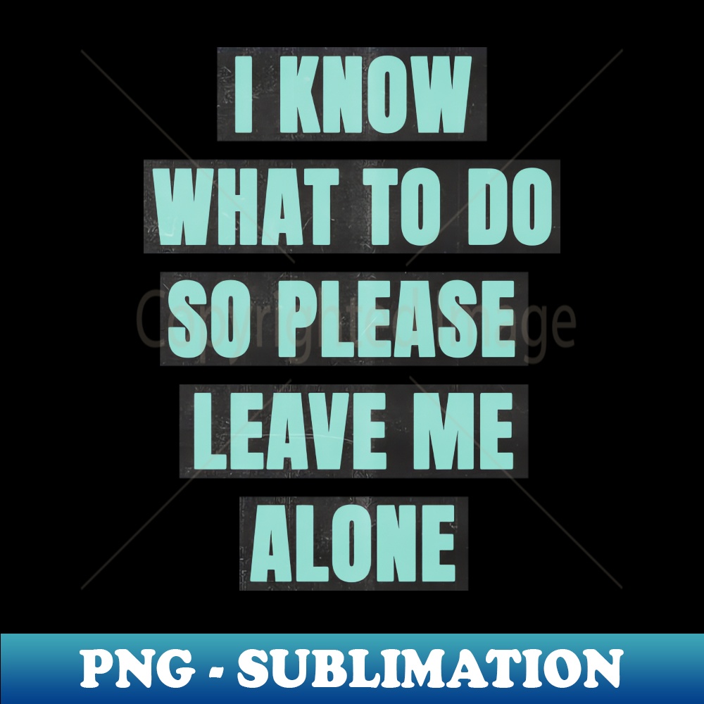 i know what to do so please leave me alone - Trendy Sublimat | Inspire ...