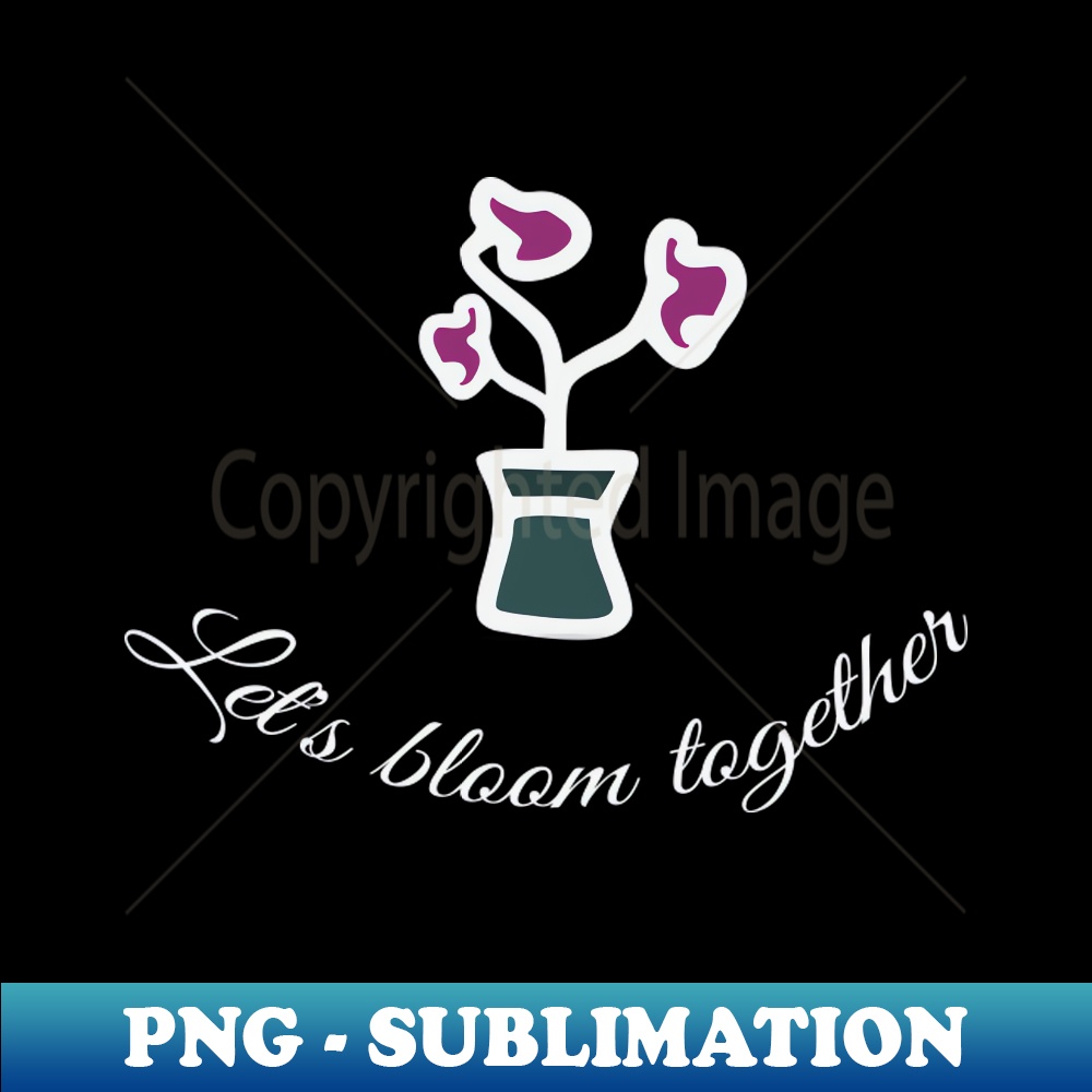 Lets bloom together - Exclusive PNG Sublimation Download - | Inspire Uplift