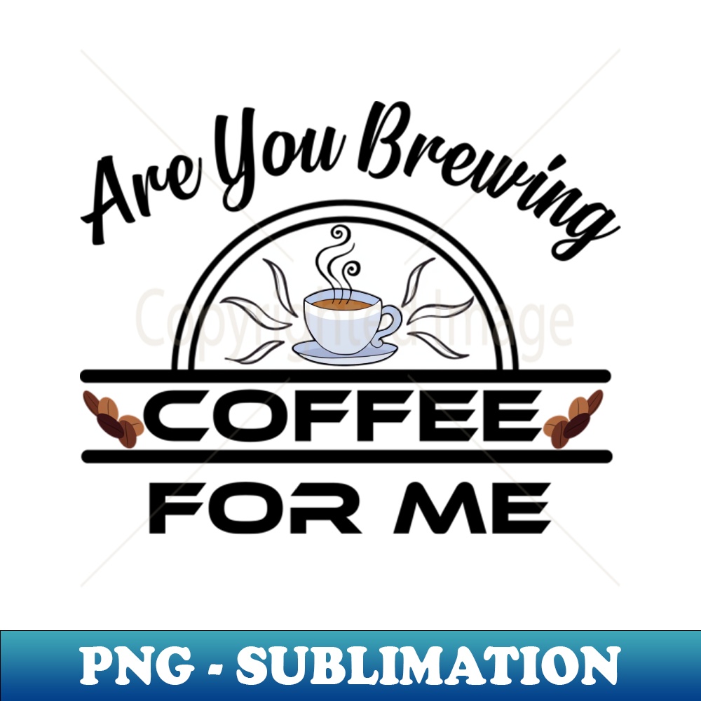 Are You Brewing Coffee For Me - PNG Transparent Digital Down | Inspire ...