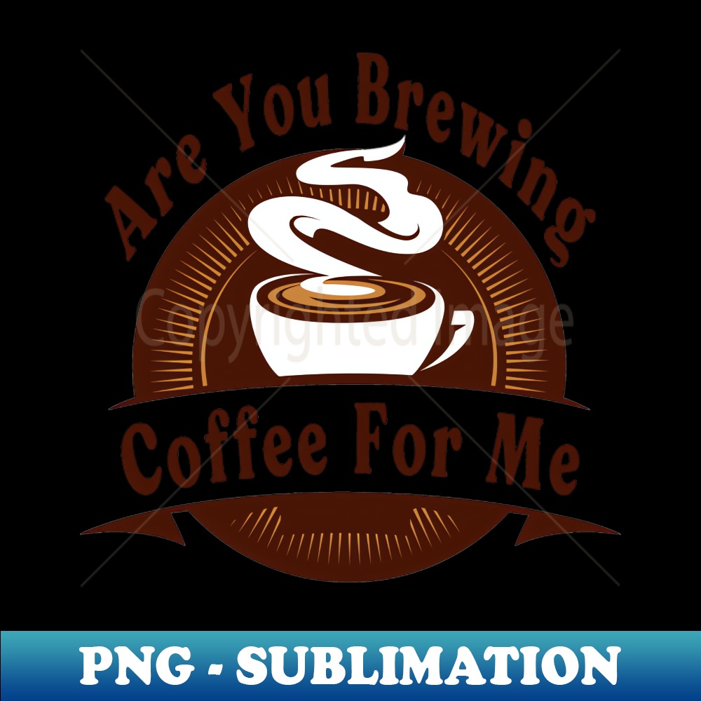 Are You Brewing Coffee For Me - High-Resolution PNG Sublimat | Inspire ...