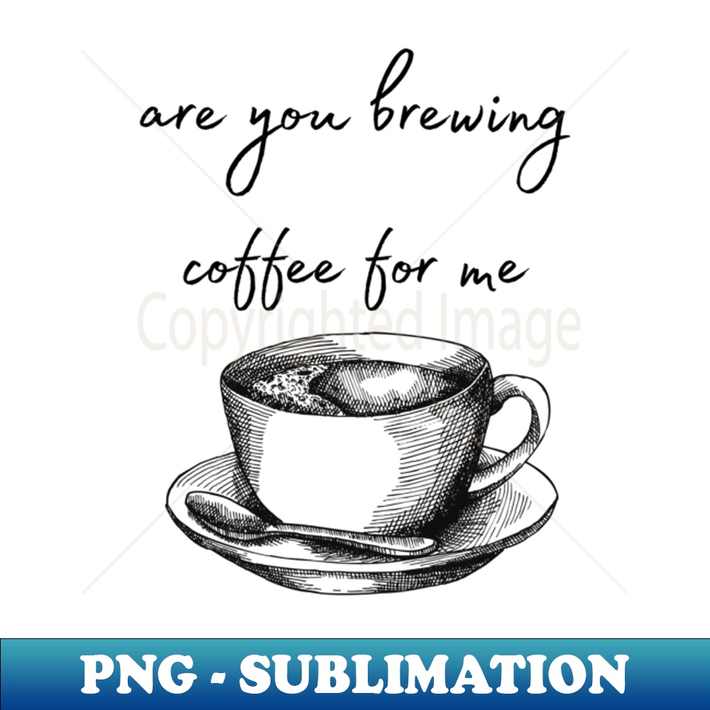 are you brewing coffee for me - Instant PNG Sublimation Down | Inspire ...