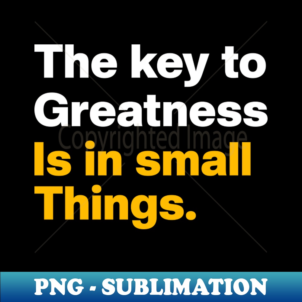 The Key to Greatness is in Small Things - Digital Sublimatio | Inspire ...