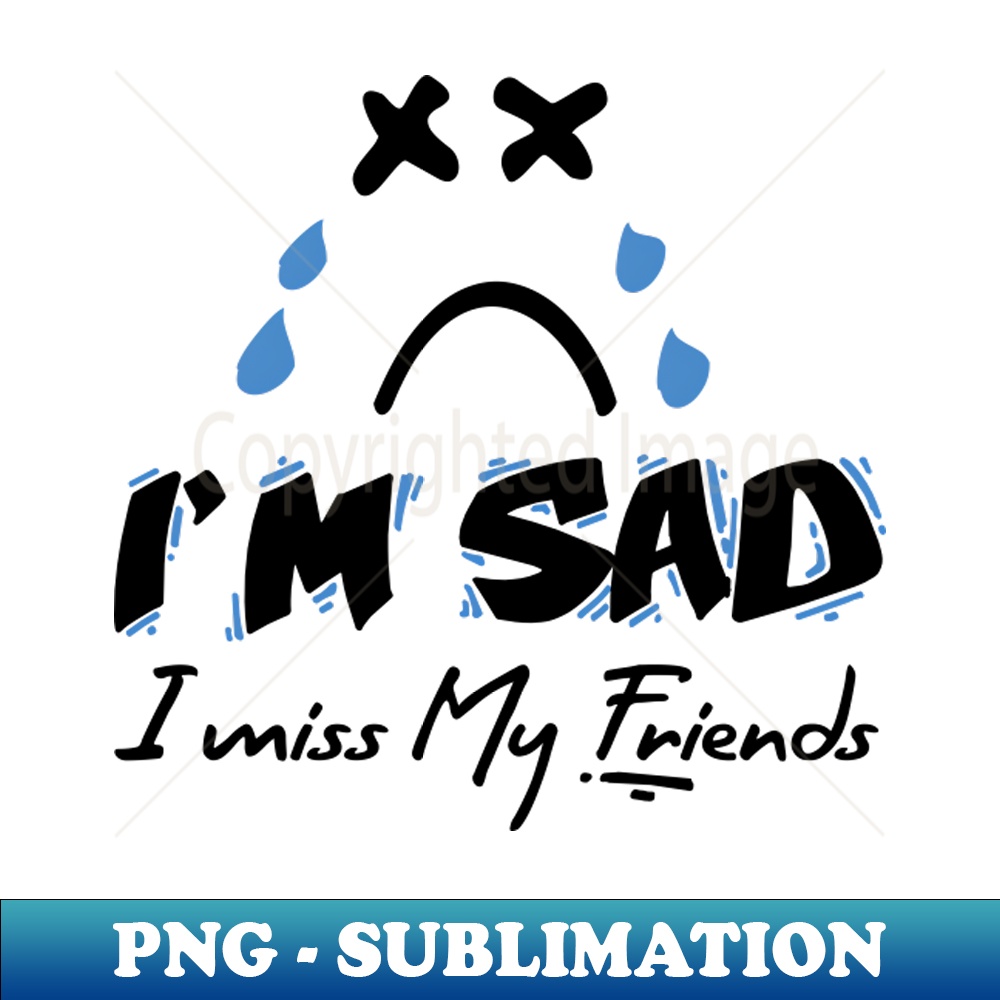 Im Sad I Miss My Friends - Instant PNG Sublimation Download | Inspire ...