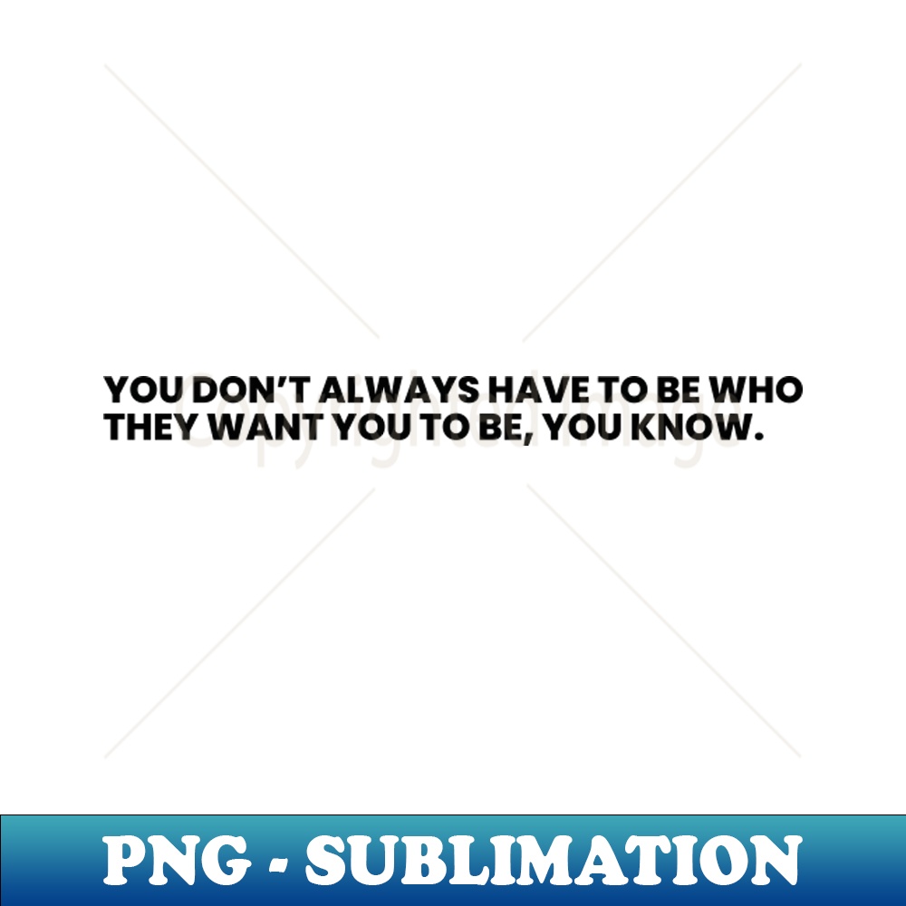 You dont always have to be who they want you to be you know | Inspire Uplift