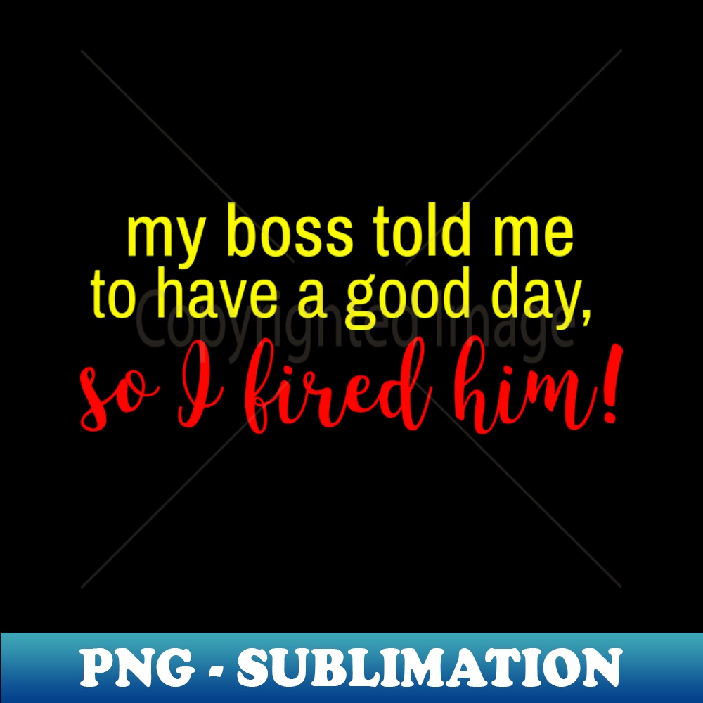 My Boss Told Me to Have a Good Day so I Fired Him - PNG Tran | Inspire ...