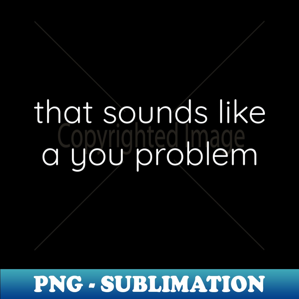 That Sounds Like A You Problem - Instant PNG Sublimation Dow | Inspire ...