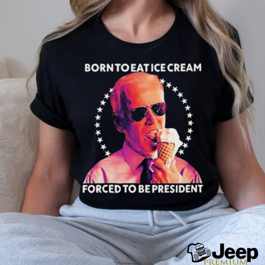 Born To Eat Ice Cream Forced To Be President t shirt | Inspire Uplift