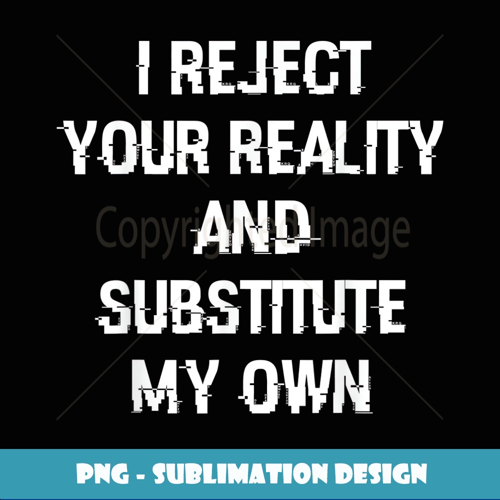 I Reject Your Reality And Substitute My Own - Instant PNG Su | Inspire ...