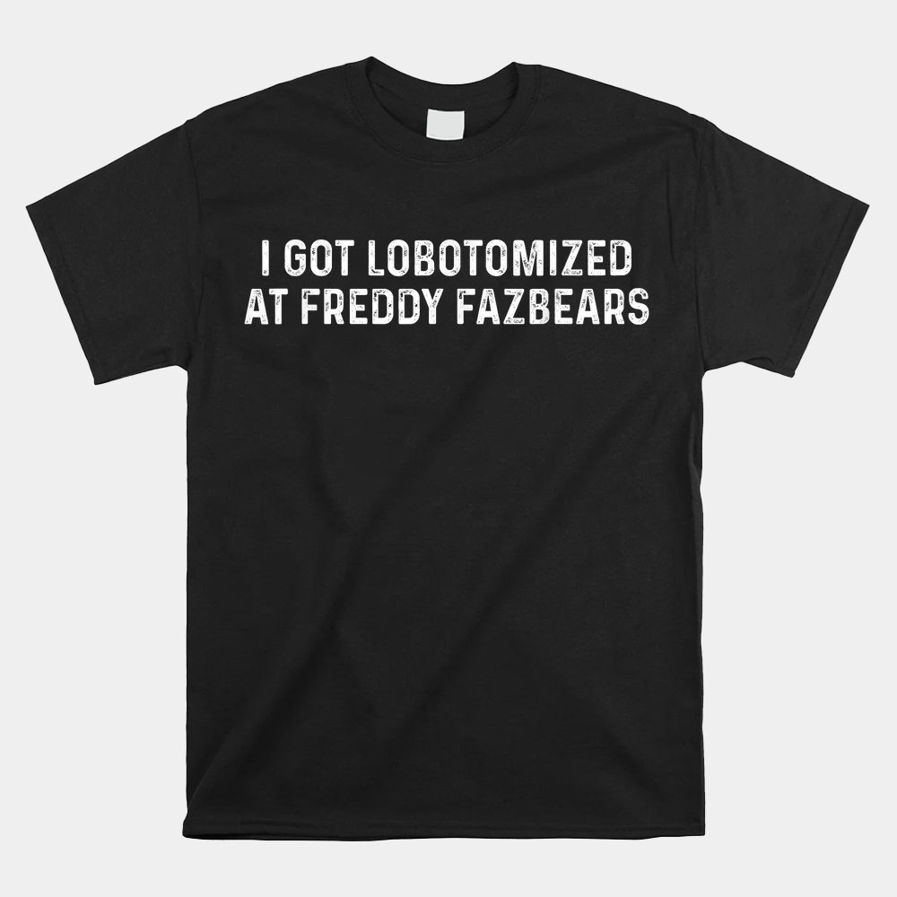 I Got Lobotomized At Freddy Fazbears Shirt | Inspire Uplift