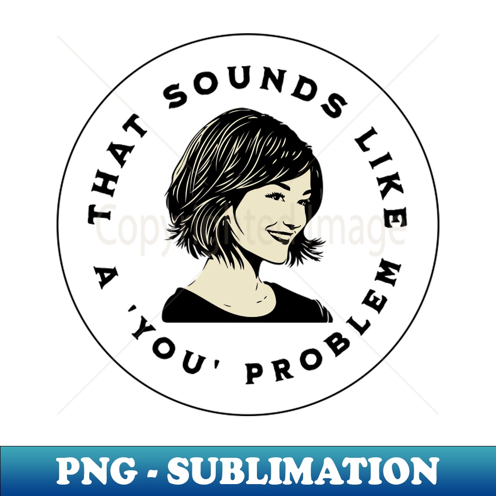 That Sounds Like A You Problem - Premium Sublimation Digital | Inspire ...