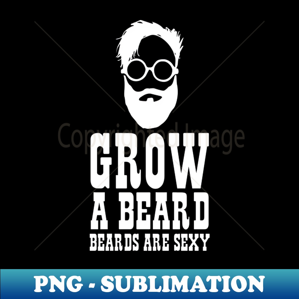 Grow A Beard Beards Are Sexy - Artistic Sublimation Digital | Inspire Uplift