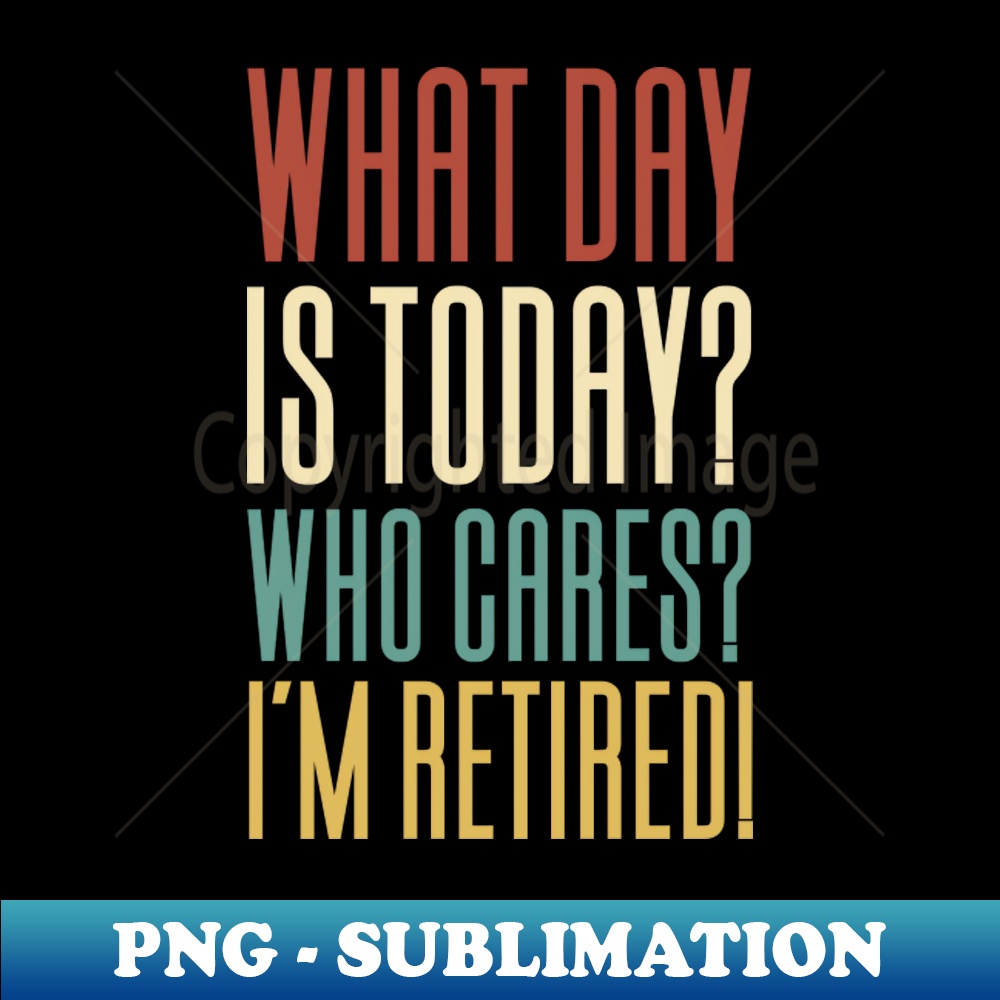 What Day Is Today Who Cares Im Retired - Decorative Sublimat | Inspire ...