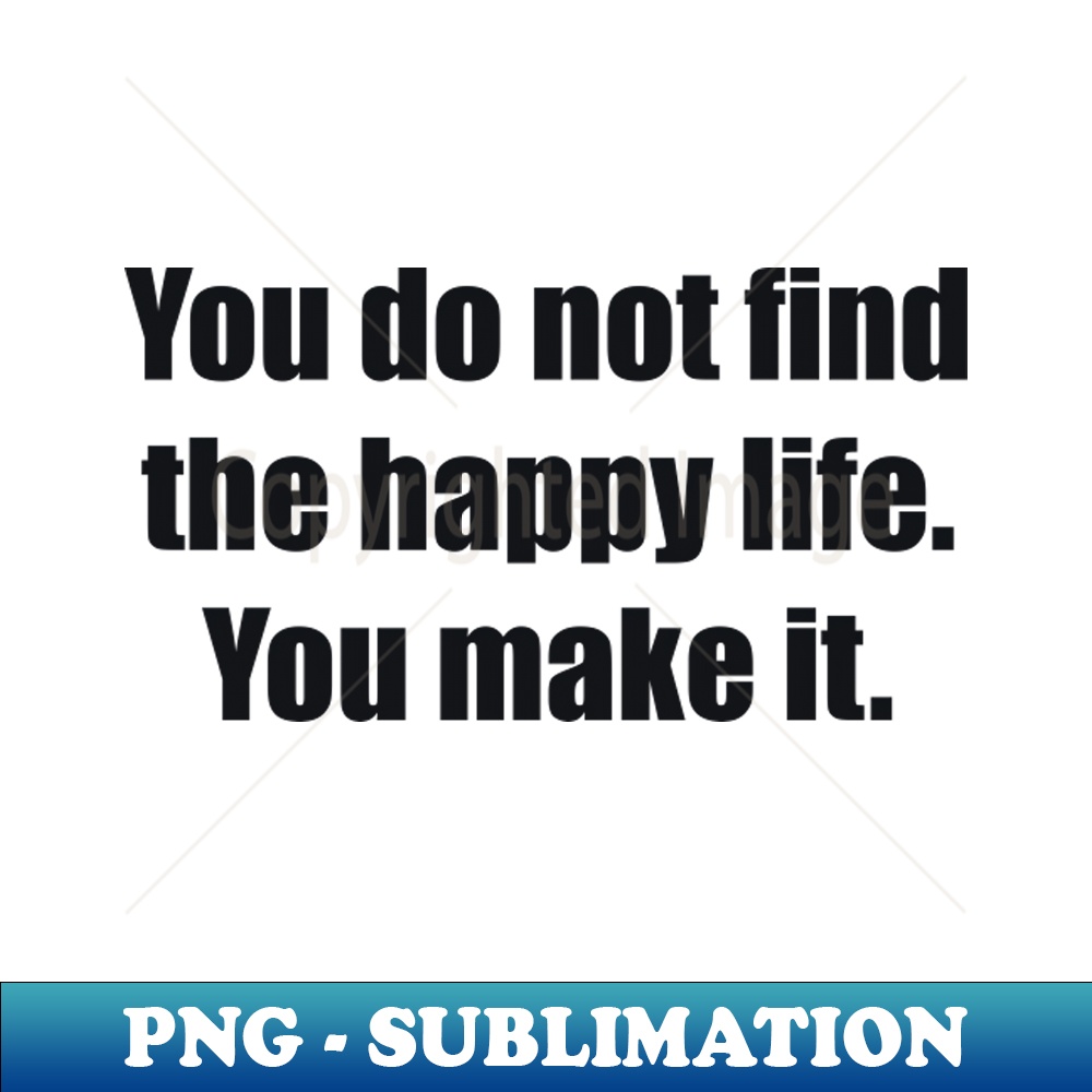 You do not find the happy life You make it - Artistic Sublim | Inspire ...