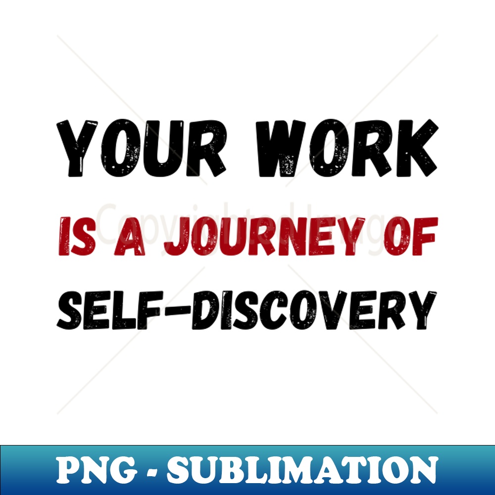 Your work is a journey of self-discovery - Instant Sublimati | Inspire Uplift