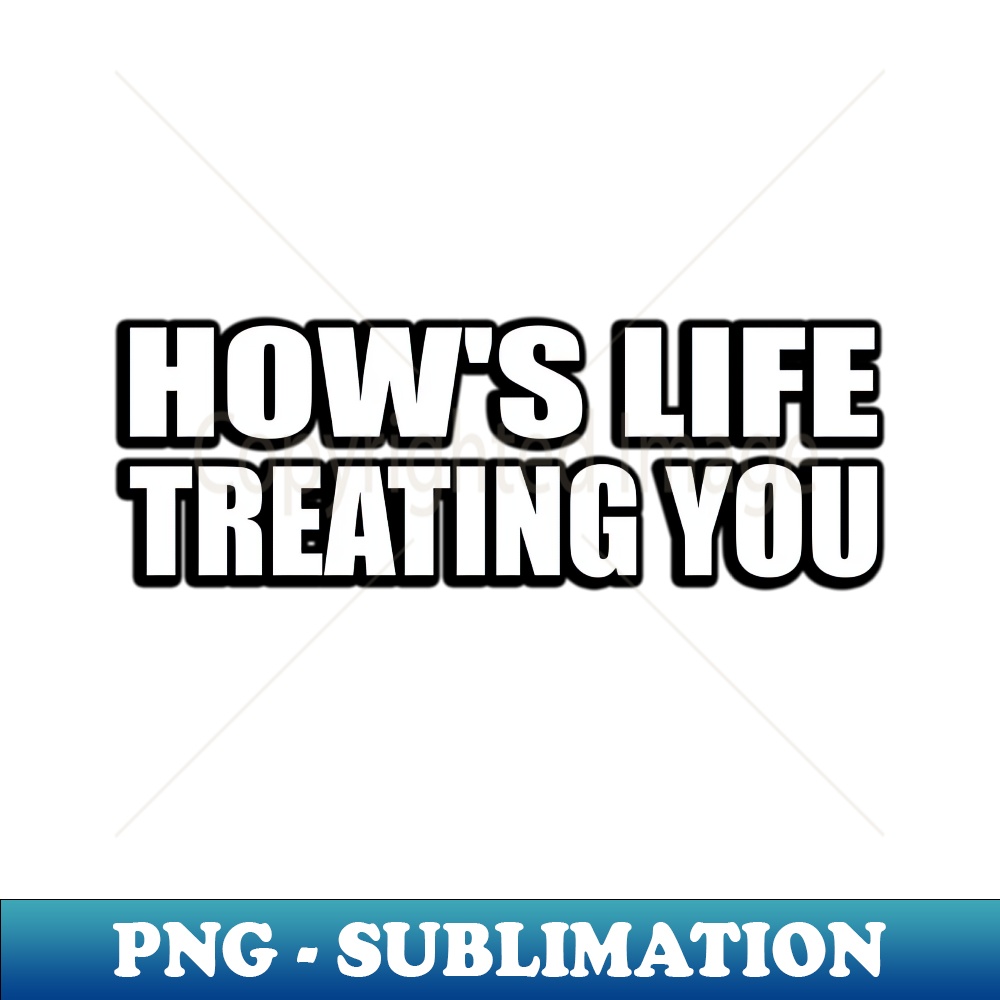 hows life treating you - Special Edition Sublimation PNG Fil - Inspire ...