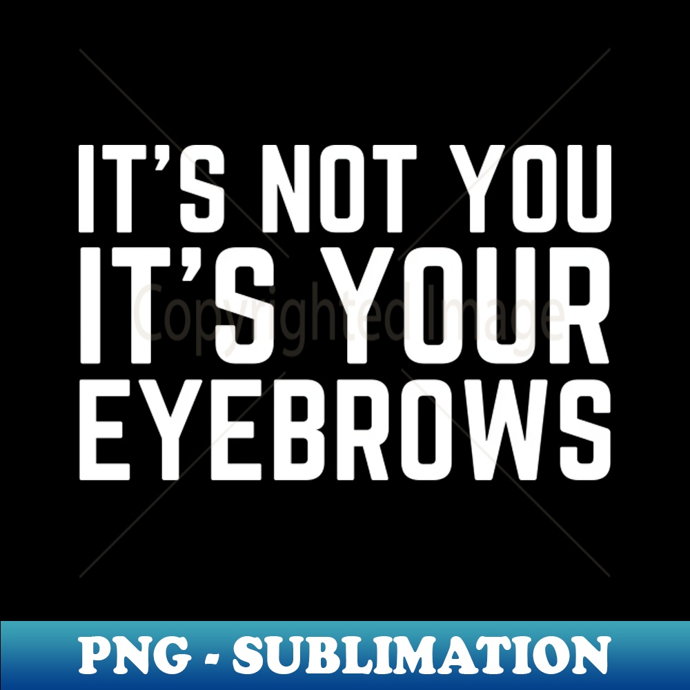 It's Not You It's Your Eyebrows - Exclusive PNG Sublimation | Inspire ...