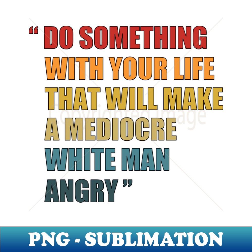 Do Something With Your Life That Will Make A Mediocre White | Inspire ...