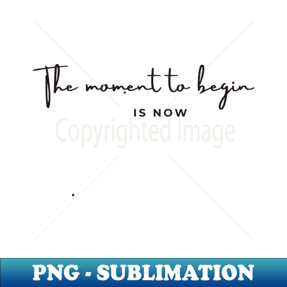 The moment to begin is now - PNG Transparent Sublimation Fil | Inspire ...