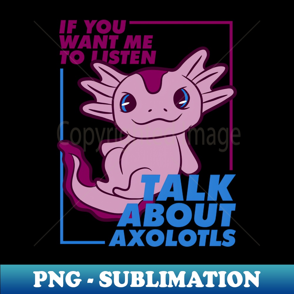 If You Want Me To Listen Talk About Axolotls - Professional | Inspire ...
