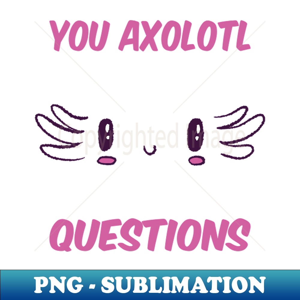 You Axolotl Questions V - Instant Sublimation Digital Downlo | Inspire ...