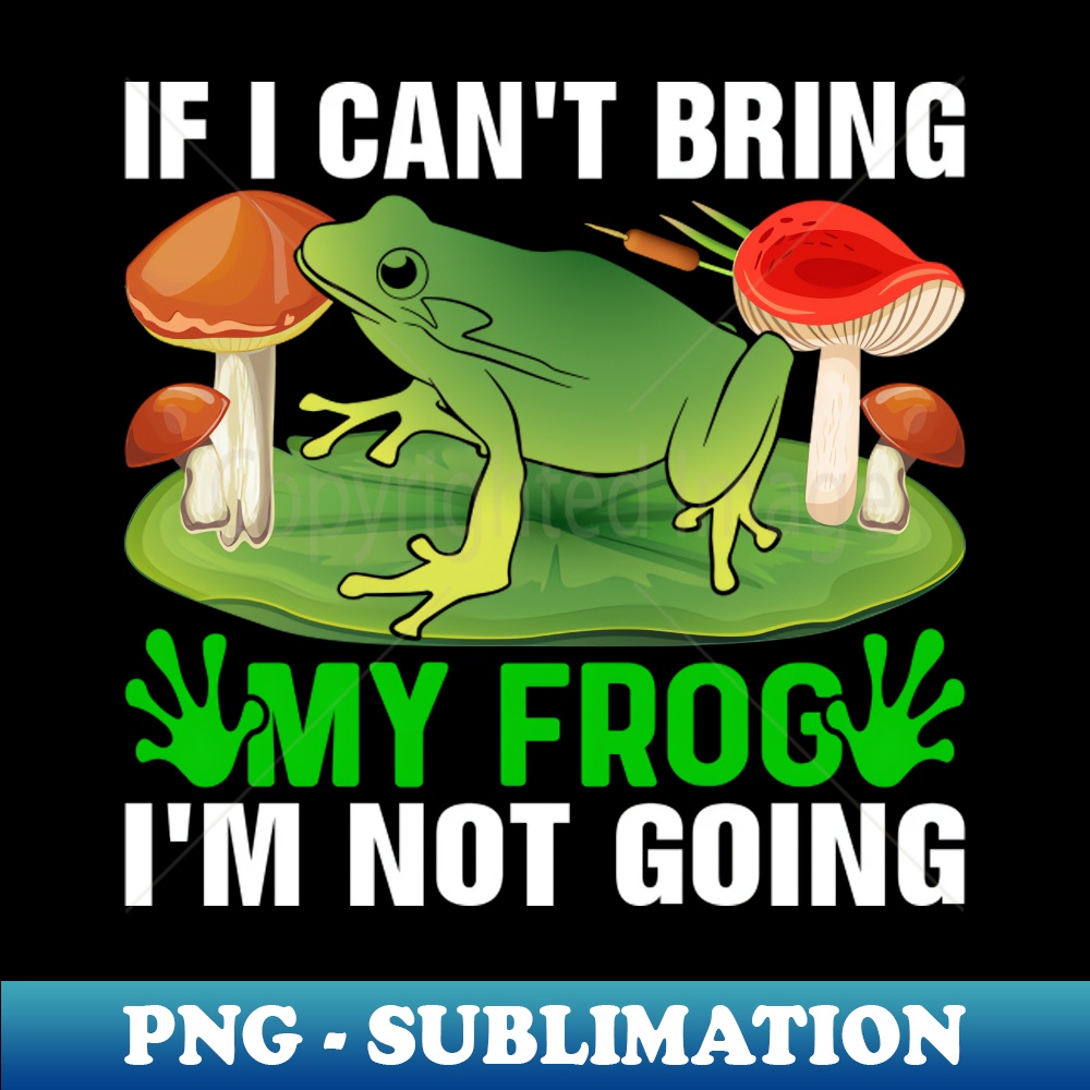 If I Cant Bring My Frog Im Not Going Funny Frog Lover Frog - | Inspire ...