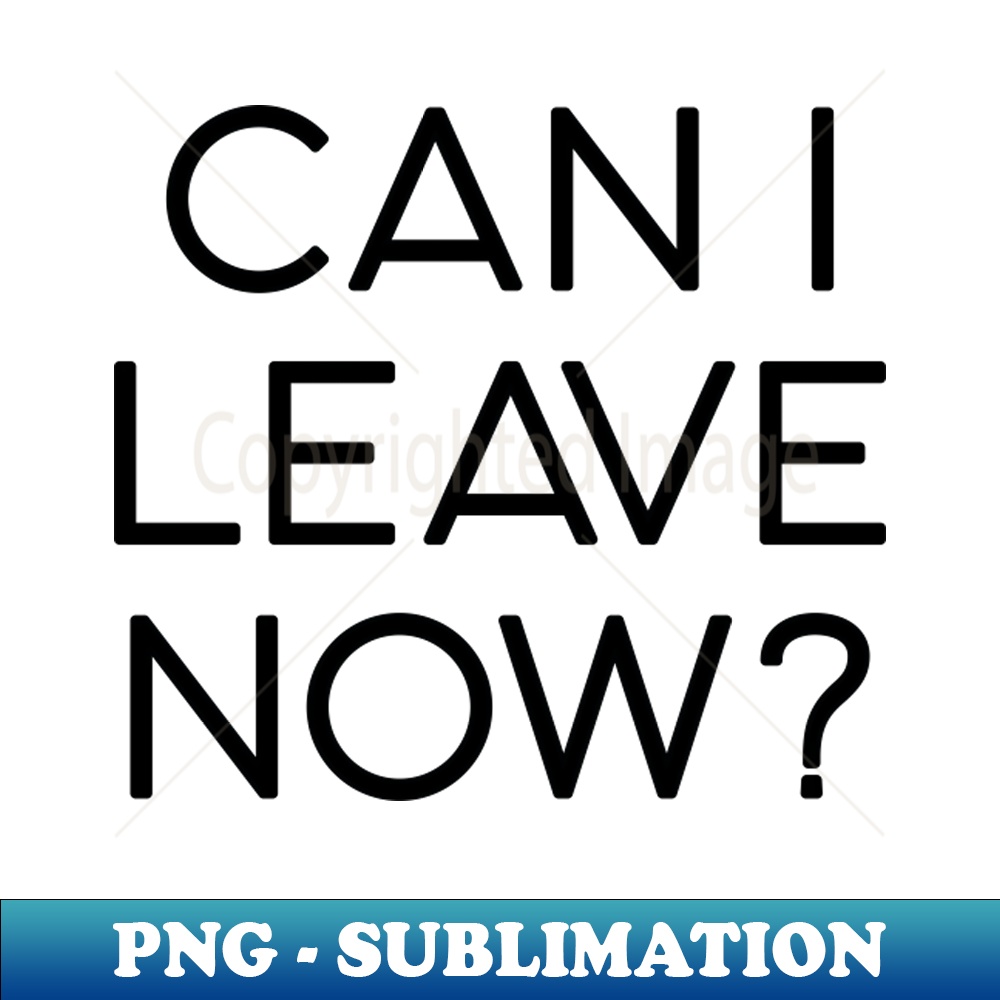 can I leave now - Instant PNG Sublimation Download | Inspire Uplift
