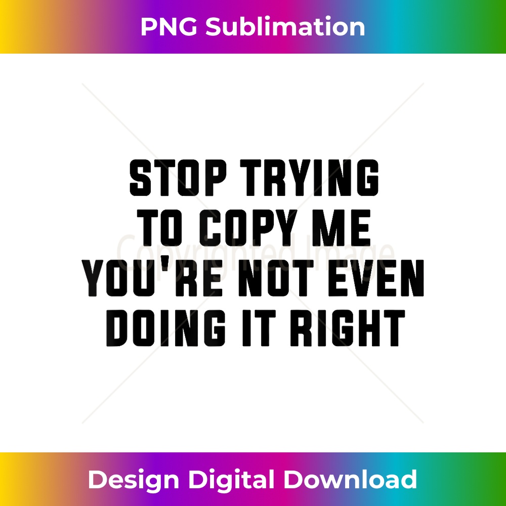 Stop Trying To Copy Me You're Not Even Doing It Right 1 - Si | Inspire ...